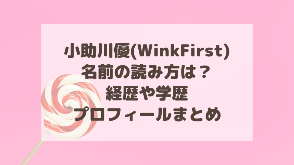 小助川優(WinkFirst)名前の読み方は？経歴や学歴・プロフィールまとめ | はなまるデイズ
