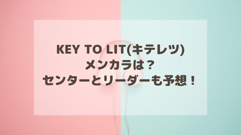 KEY TO LIT(キテレツ)のメンカラは？センターとリーダーも予想！ | はなまるデイズ